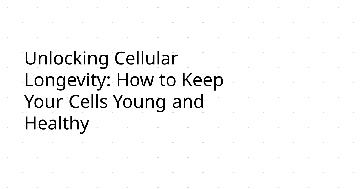 Unlocking Cellular Longevity: How to Keep Your Cells Young and Healthy ...